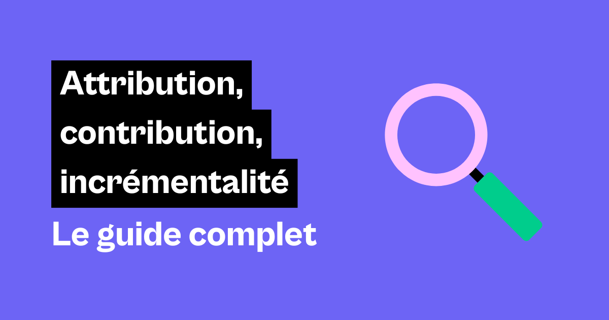 Attribution, contribution, incrémentalité : le guide des équipes ...